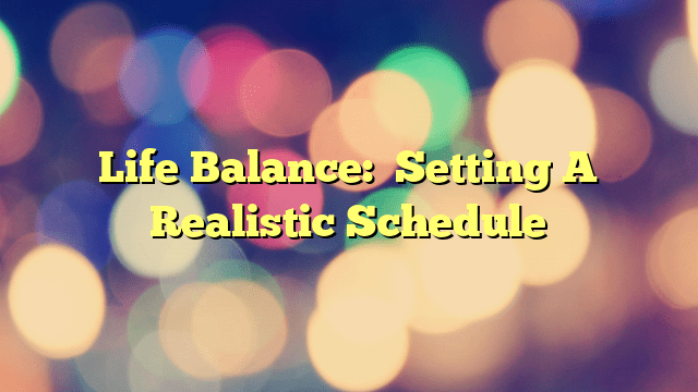 Life Balance: Setting A Realistic Schedule – Foundational Transformations